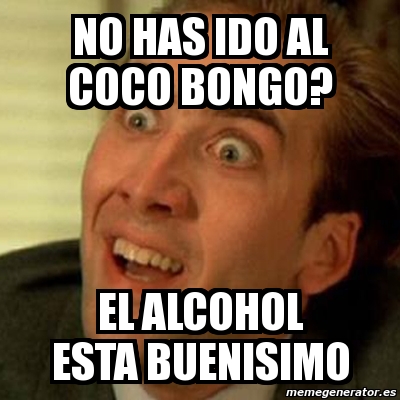 Meme No me digas - NO HAS IDO AL COCO BONGO? EL ALCOHOL ESTA BUENISIMO ...