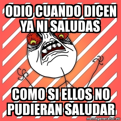 Meme I Hate - odio cuando dicen ya ni saludas como si ellos no pudieran ...