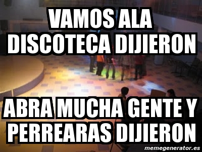 Meme Personalizado - vamos ala discoteca dijieron abra mucha gente y ...