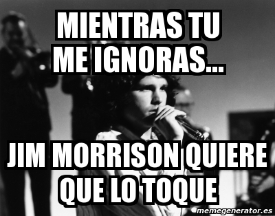 Meme Personalizado - Mientras tu me ignoras... Jim Morrison quiere que ...