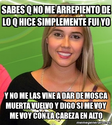 Meme Personalizado - sabes q no me arrepiento de lo q hice simplemente ...