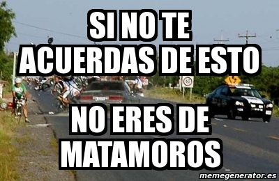 Meme Personalizado - si no te acuerdas de esto no eres de matamoros ...