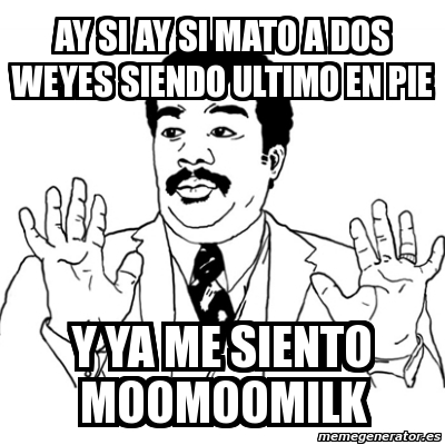 Meme Ay Si - ay si ay si mato a dos weyes siendo ultimo en pie y ya me ...