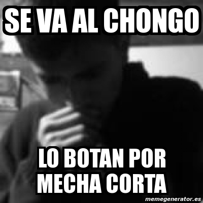 Meme Personalizado - se va al chongo lo botan por mecha corta - 874204