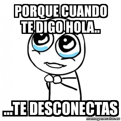 Meme Por favor - porque cuando te digo hola.. ...te desconectas - 875511