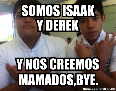 Meme Personalizado - Somos isaak y derek y nos creemos mamados,bye ...