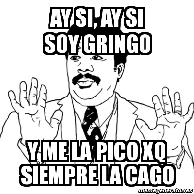 Meme Ay Si - ay si, ay si soy gringo y me la pico xq siempre la cago ...
