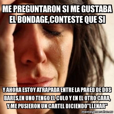 Meme Problems - me preguntaron si me gustaba el bondage,conteste que si ...