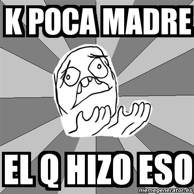 Meme Whyyy - K POCA MADRE EL Q HIZO ESO - 883026