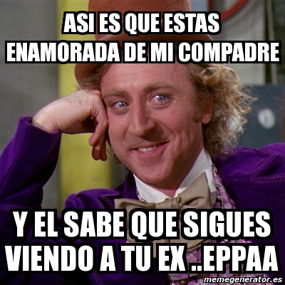 Meme Willy Wonka - asi es que estas enamorada de mi compadre y el sabe ...