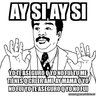 Meme Ay Si - AY SI AY SI YO TE ASEGURO Q YO NO FUI TU ME TIENES Q CREER ...
