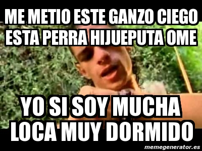 Meme Personalizado - me metio este ganzo ciego esta perra hijueputa ome ...