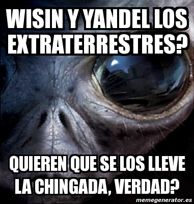 Meme Personalizado - wisin y yandel los extraterrestres? quieren que se ...