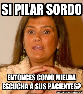 Meme Personalizado - Si pilar sordo entonces como mielda escucha a sus ...