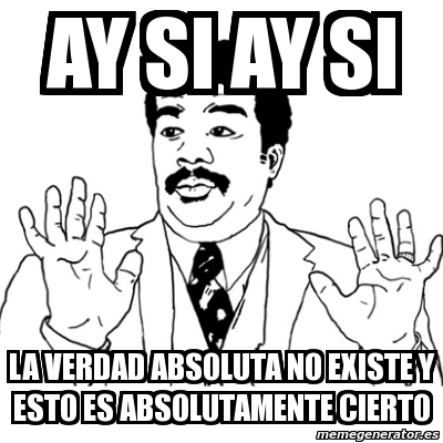 Meme Ay Si - AY SI AY SI LA VERDAD ABSOLUTA NO EXISTE Y ESTO ES ...