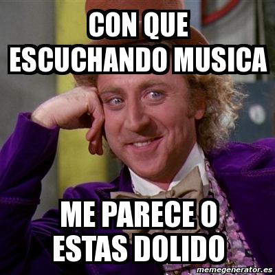 Meme Willy Wonka - con que escuchando musica me parece o estas dolido ...