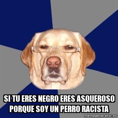 Meme Perro Racista - si tu eres negro eres asqueroso porque soy un ...