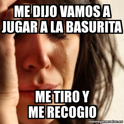 Meme Problems - Me dijo vamos a jugar a la basurita me tiro y me ...