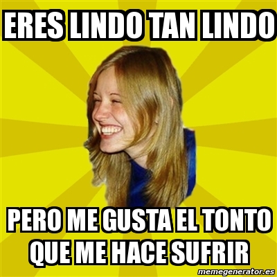 Meme Trologirl - Eres lindo tan lindo pero me gusta el tonto que me ...