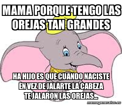 Meme Personalizado - mama porque tengo las orejas tan grandes ha hijo ...