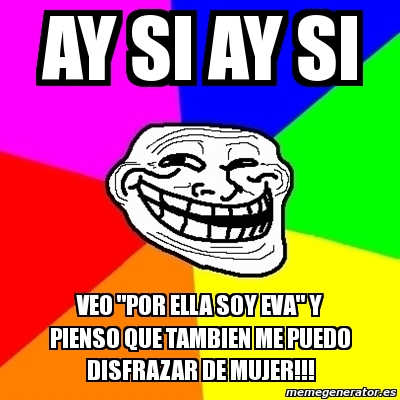Meme Troll - ay si ay si veo "por ella soy eva" y pienso que tambien me ...