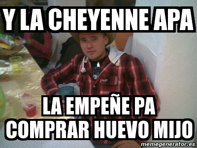 Meme Personalizado - y la cheyenne apa la empeÃ±e pa comprar huevo mijo ...