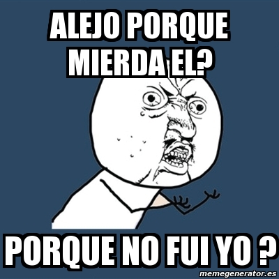 Meme Y U No - ALEJO PORQUE MIERDA EL? PORQUE NO FUI YO ? - 904912