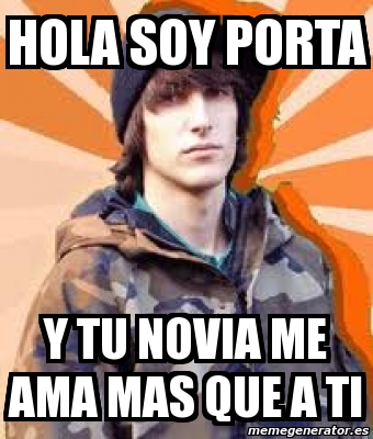 Meme Personalizado - hola soy porta y tu novia me ama mas que a ti - 914255