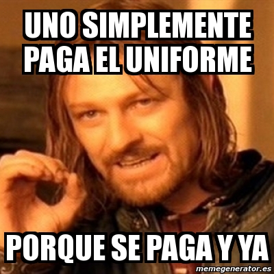 Meme Boromir - Uno simplemente paga el uniforme porque se paga y ya ...