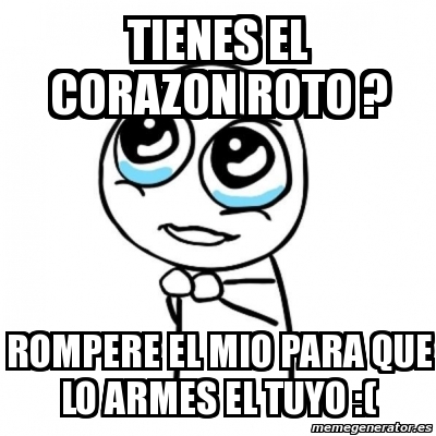 Meme Por favor - Tienes el corazon roto ? rompere el mio para que lo ...