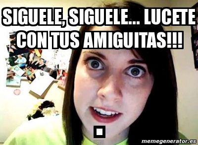 Meme Personalizado - SIGUELE, SIGUELE... LUCETE CON TUS AMIGUITAS ...