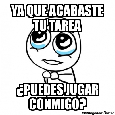Meme Por favor - ya que acabaste tu tarea Â¿puedes jugar conmigo? - 931479
