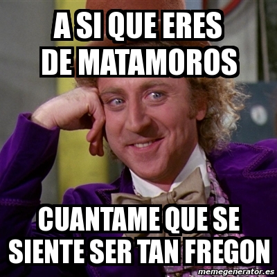 Meme Willy Wonka - a si que eres de matamoros cuantame que se siente ...