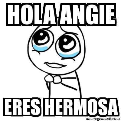 Meme Por favor - hola angie eres hermosa - 934813