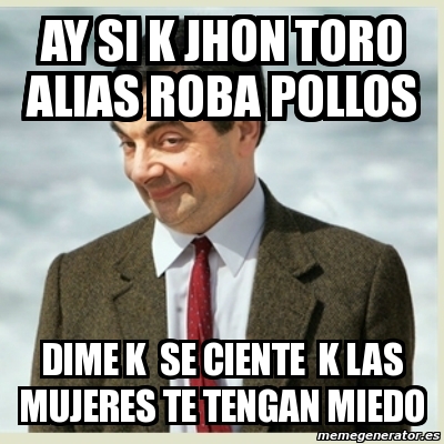 Meme Mr Bean - ay si k jhon toro alias roba pollos dime k se ciente k ...
