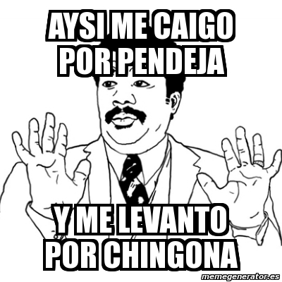 Meme Ay Si - AYSI ME CAIGO POR PENDEJA Y ME LEVANTO POR CHINGONA - 938714