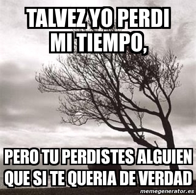 Meme Personalizado - Talvez yo perdi mi tiempo, pero tu perdistes ...