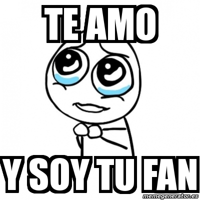 Meme Por favor - te amo y soy tu fan - 941647