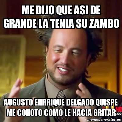 Meme Ancient Aliens - me dijo que asi de grande la tenia su zambo ...