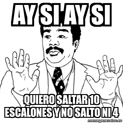 Meme Ay Si - AY SI AY SI QUIERO SALTAR 10 ESCALONES Y NO SALTO NI 4 ...