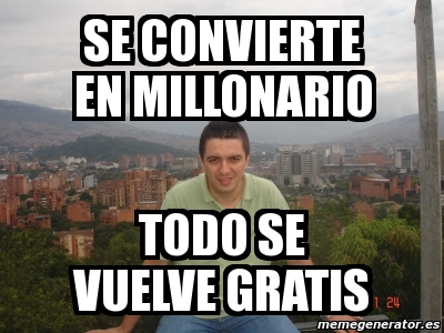 Meme Personalizado - se convierte en millonario todo se vuelve gratis ...