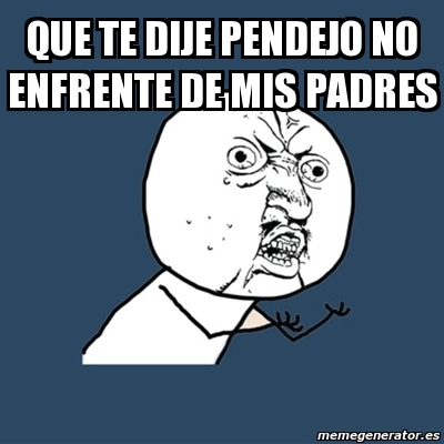 Meme Y U No - que te dije pendejo no enfrente de mis padres - 968371