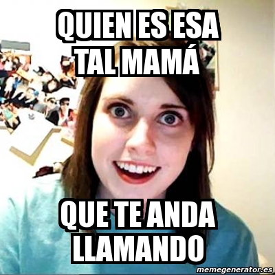 Meme Overly Attached Girlfriend - quien es esa tal mamÃ¡ que te anda ...