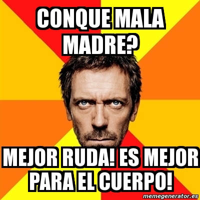 Meme House - conque mala madre? mejor ruda! es mejor para el cuerpo ...
