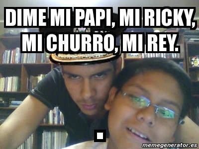 Meme Personalizado - Dime mi papi, mi ricky, mi churro, mi rey. . - 975608
