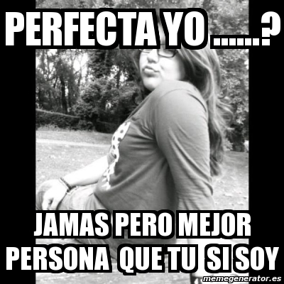 Meme Personalizado - perfecta yo ......? jamas pero mejor persona que ...