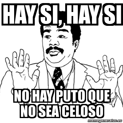 Meme Ay Si - Hay si, Hay si no hay puto que no sea celoso - 978918