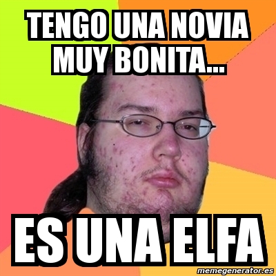 Meme Friki - TENGO UNA NOVIA MUY BONITA... ES UNA ELFA - 982212