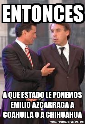 Meme Personalizado - entonces A QUE ESTADO LE PONEMOS EMILIO AZCARRAGA ...