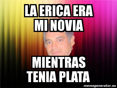 Meme Personalizado - la erica era mi novia mientras tenia plata - 988479